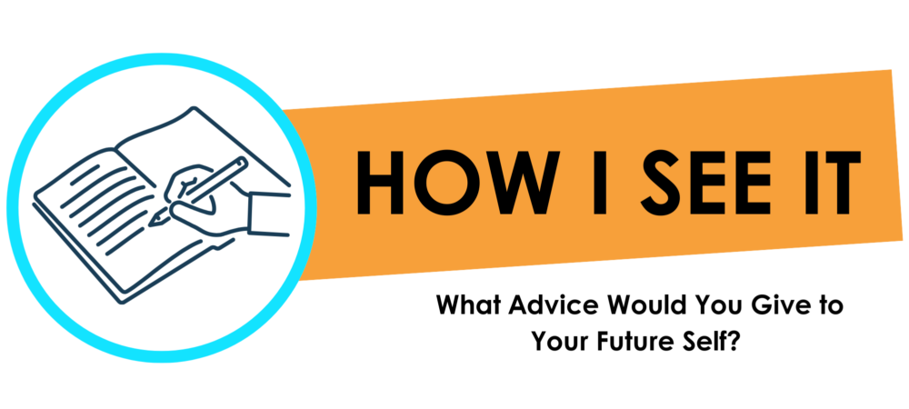How I See it: What Advice Would You Give to Your Future Self ...